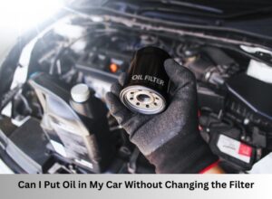 Can I Put Oil in My Car Without Changing the Filter: The Ultimate Guide ...